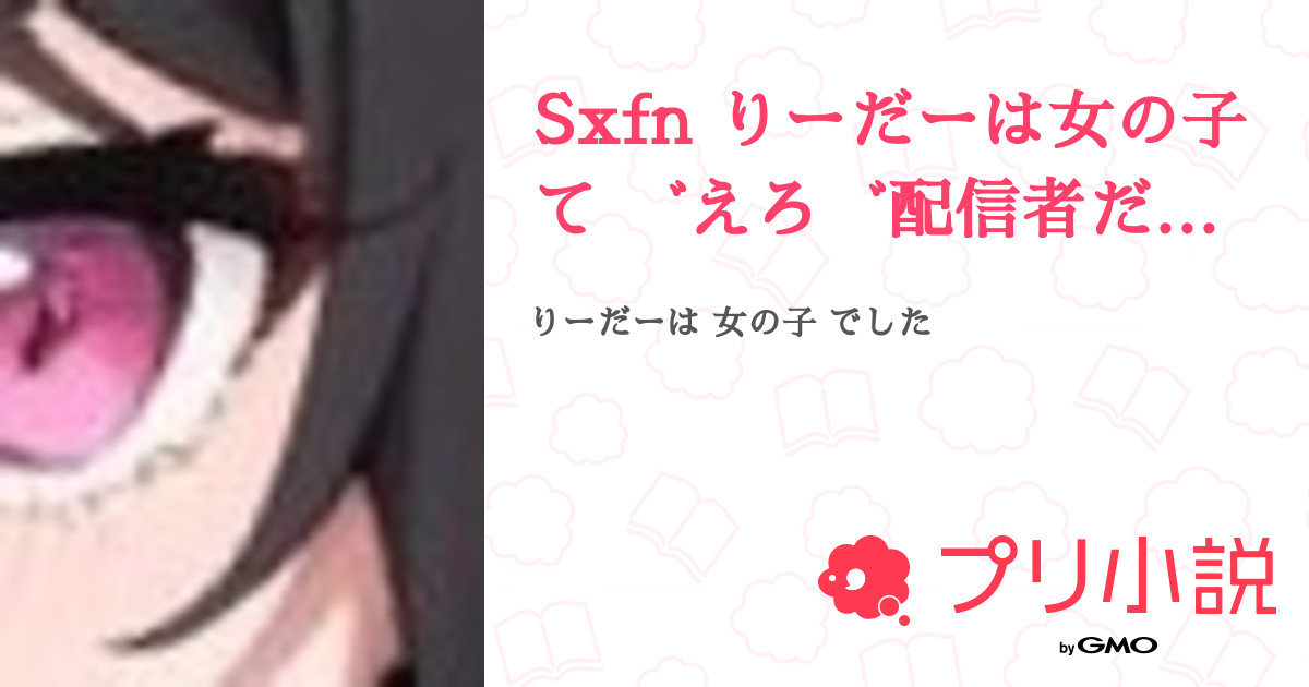 Sxfn りーだーは女の子て ゛えろ゛配信者だったようで - 全2話 【連載中】（しょ ー 。 #🎼🌸さんの小説） | 無料スマホ夢小説ならプリ小説 byGMO